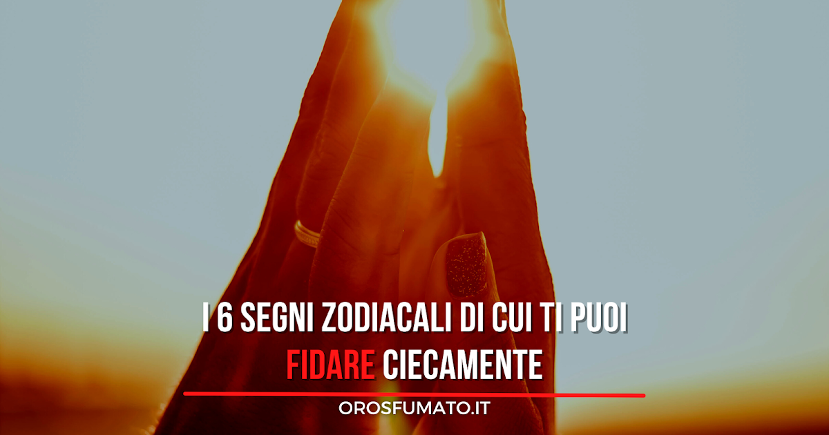 I 6 Segni Zodiacali Di Cui Ti Puoi Fidare Ciecamente