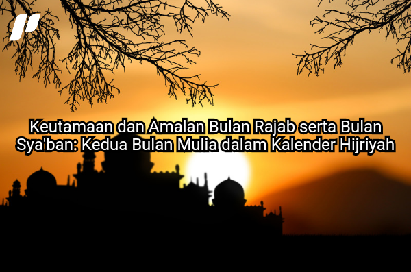 Keutamaan Dan Amalan Bulan Rajab Serta Bulan Syaban Kedua Bulan Mulia