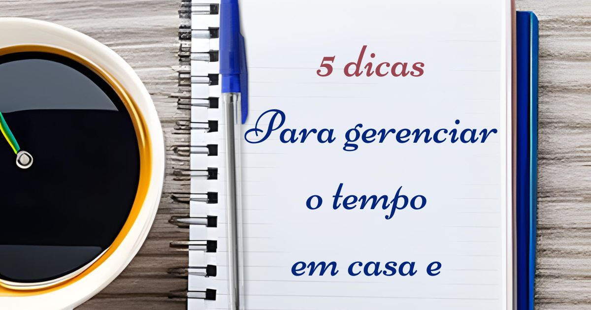 5 Dicas Para Gerenciar Melhor O Tempo No Trabalho E Em Casa