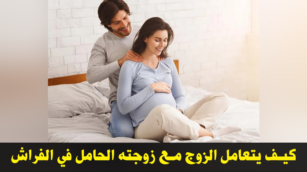 كيف يتعامل الزوج مع زوجته الحامل في الفراش وشروط ممارسه الجماع؟