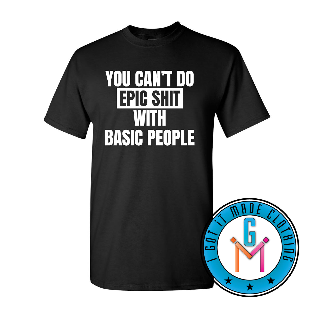 You Cant Do Epic Shit With Basic People I Got It Made Clothing