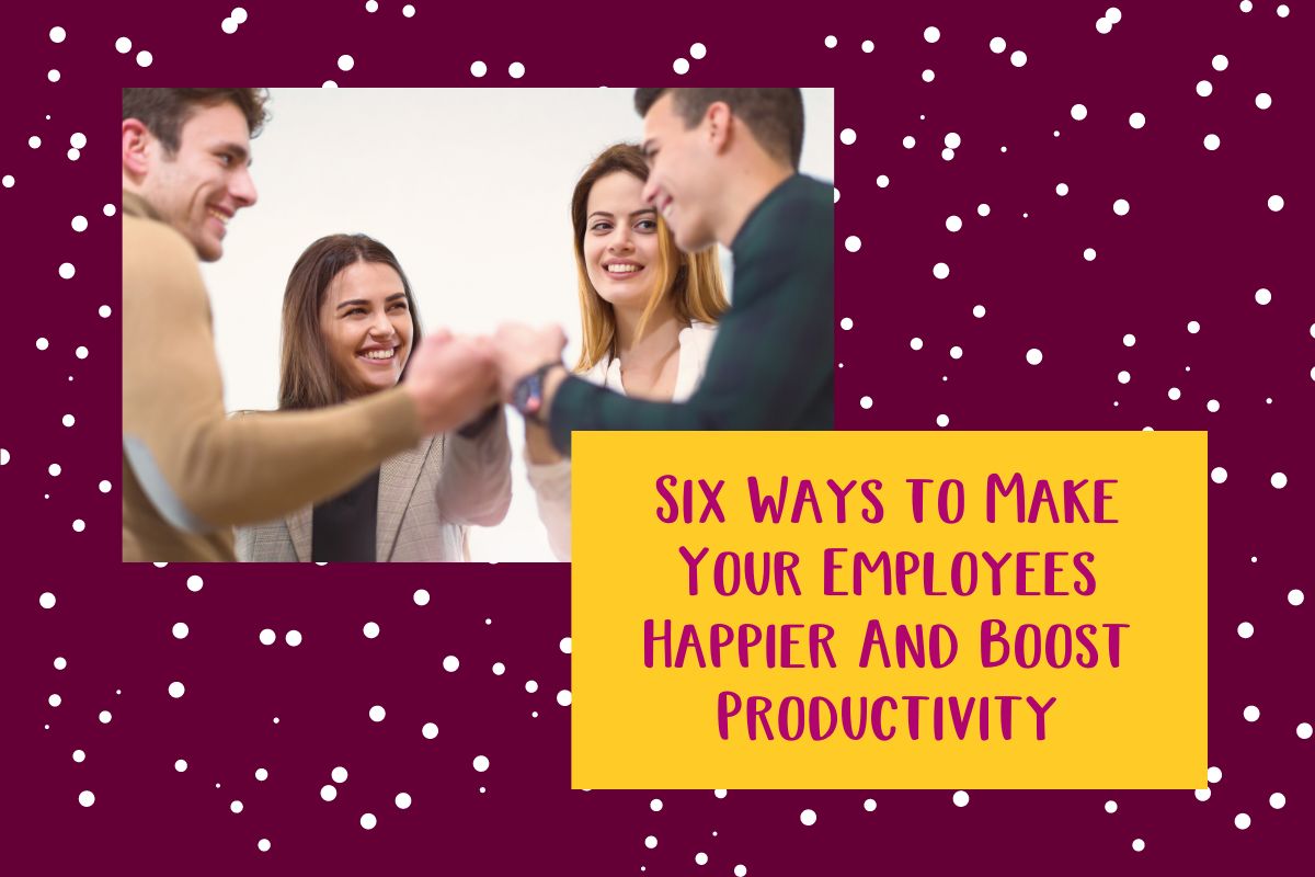 Six Ways To Make Your Employees Happier And Boost Productivity And The