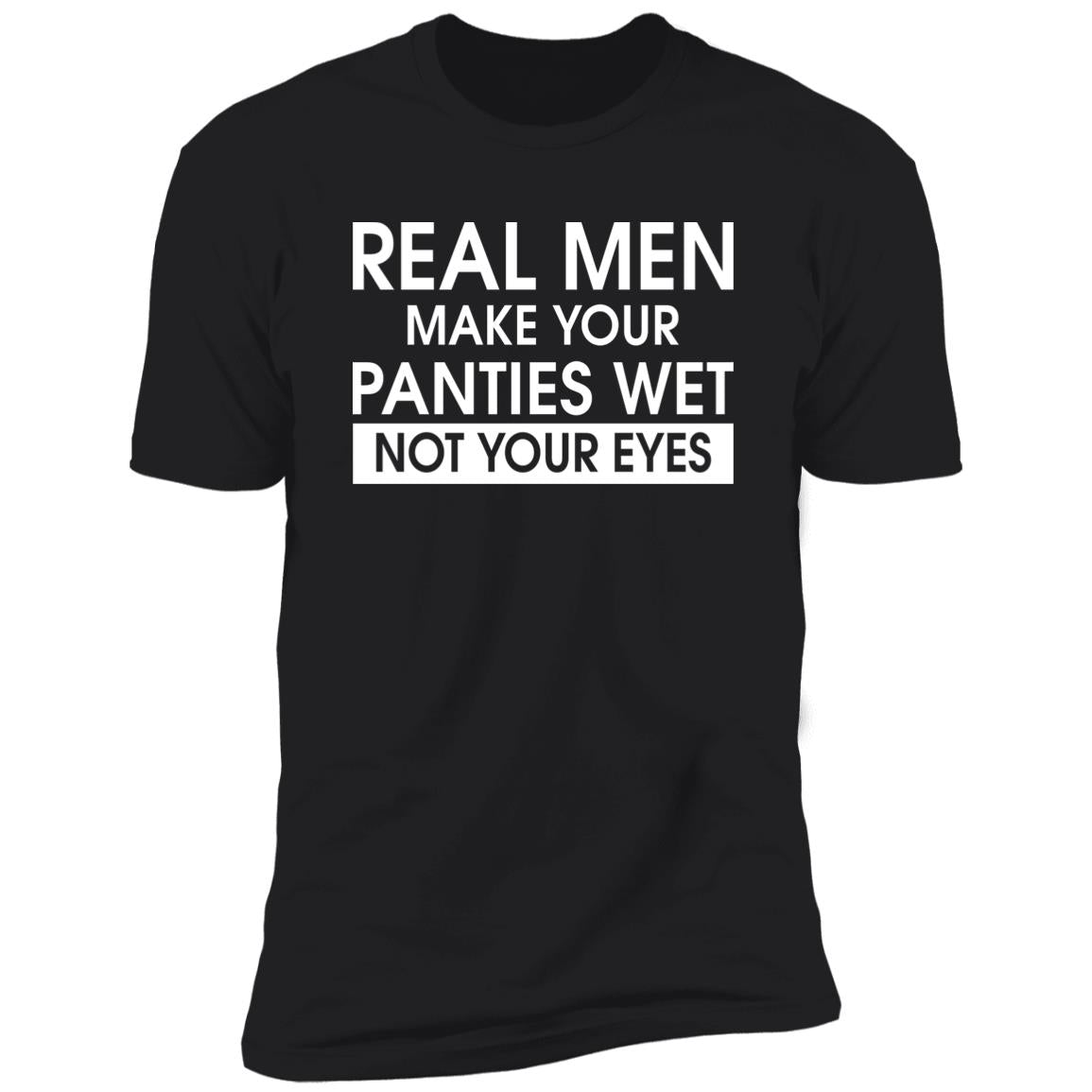 Real Men Make Your Panties Wet Not Your Eyes Shirt Teedragons