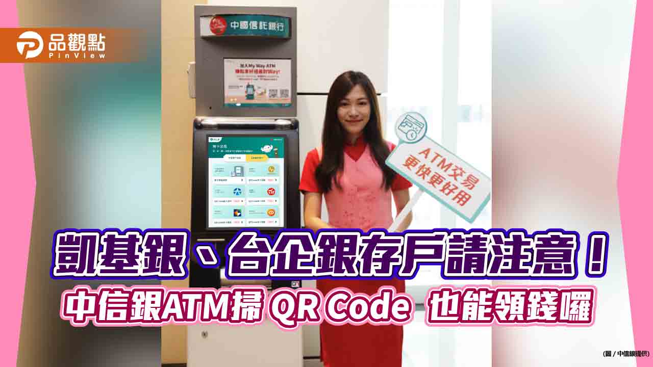 中信銀atm Qr Code跨行提款擴大！攜手凱基銀行與台企銀 手機取代提款卡