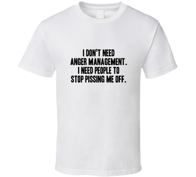 I Dont Need Anger Management I Need People To Stop Pissing Me Off