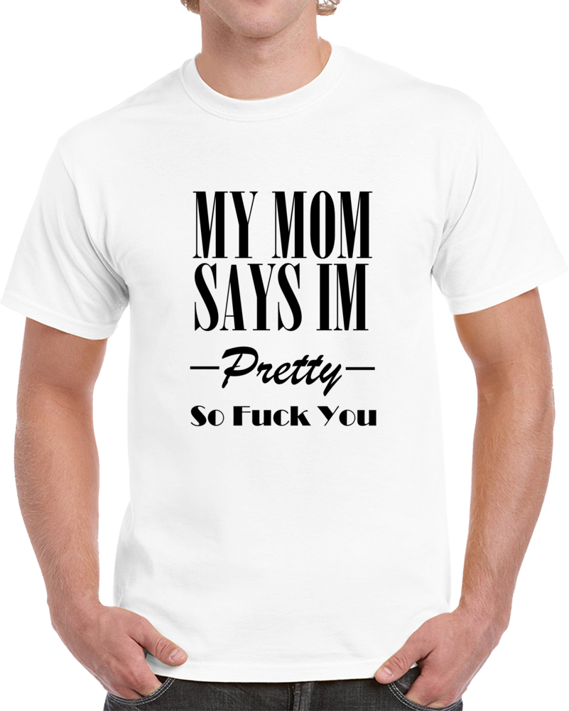 My Mom Says Im Pretty So Fuck You Sarcastic Funny T Shirt