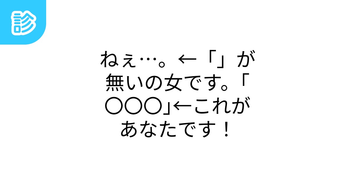 ねぇ。←「」が無いの女です。｢〇〇〇｣←これがあなたです！