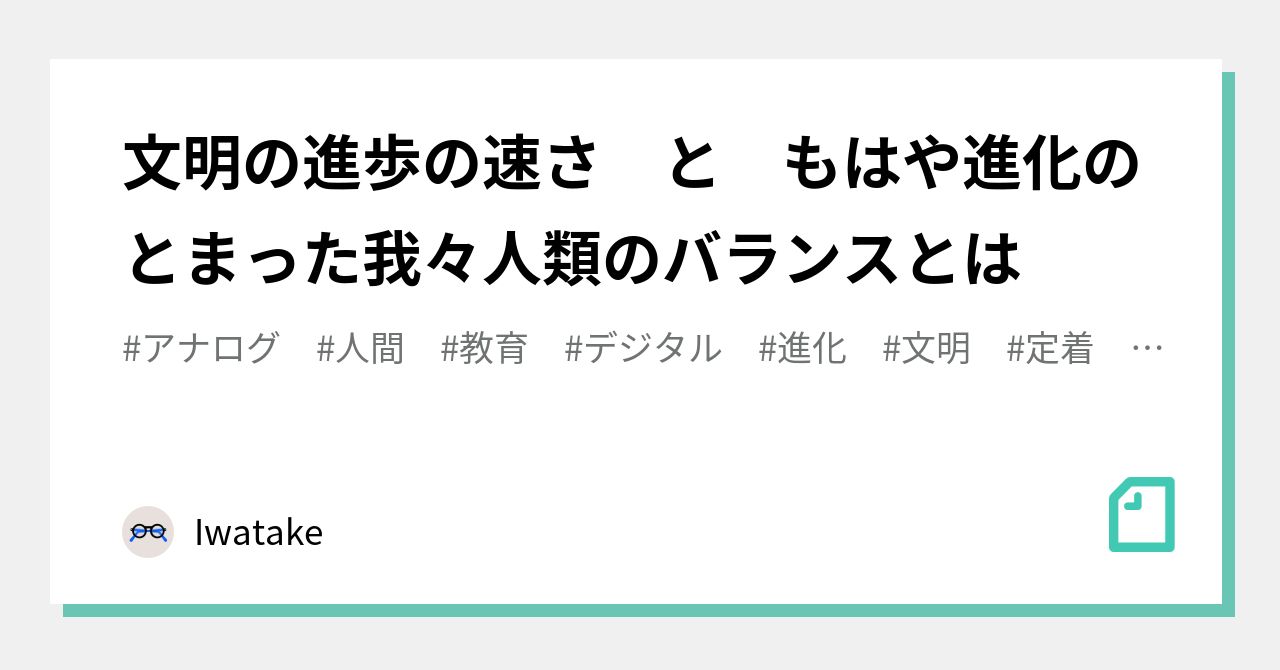 文明の進歩の速さ と もはや進化のとまった我々人類のバランスとは｜iwatake