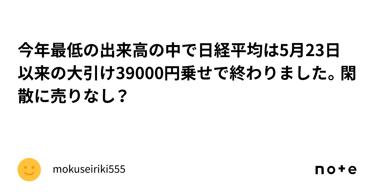 今年最低の出来高の中で日経平均は5月23日以来の大引け39000円乗せで終わりました。閑散に売りなし？｜mokuseiriki555