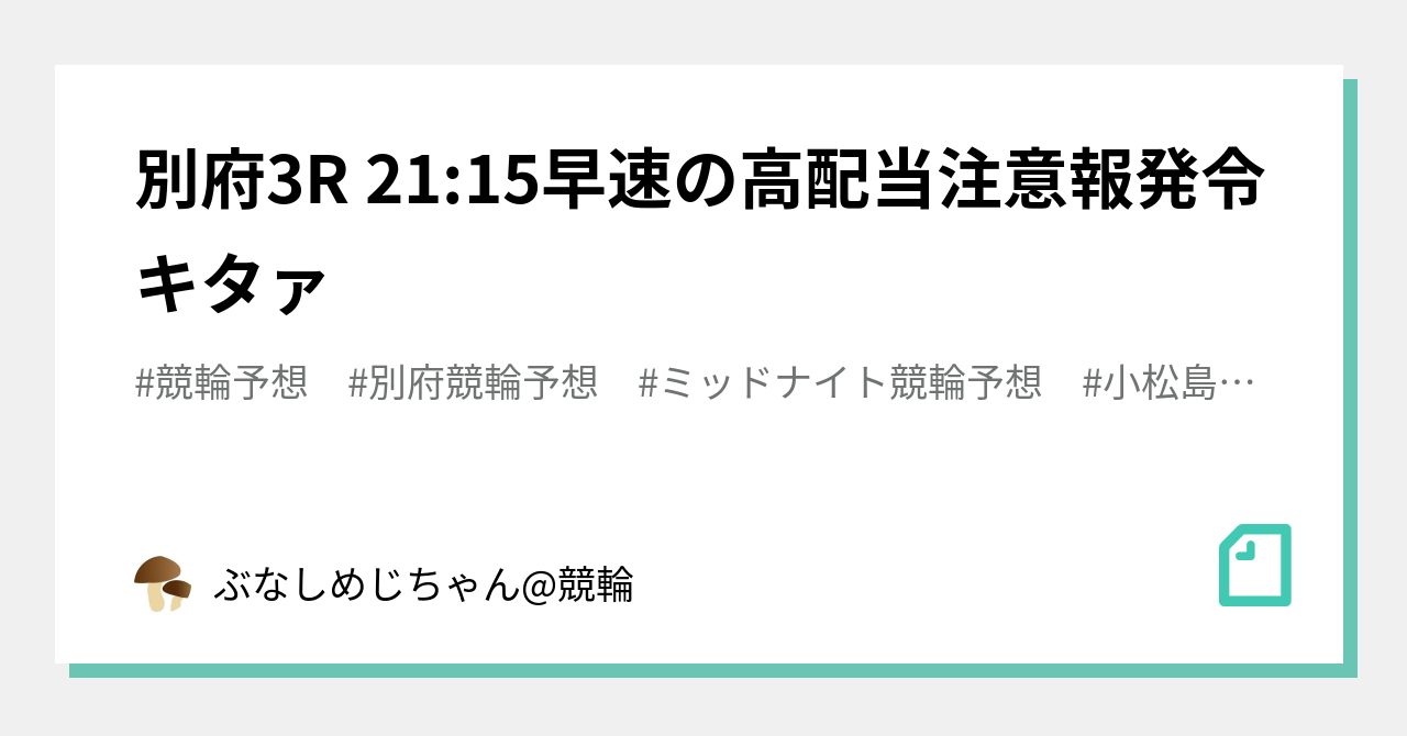 別府3r 2115🔥⚠️早速の高配当注意報発令キタァ⚠️🔥｜ぶなしめじちゃん競輪｜note