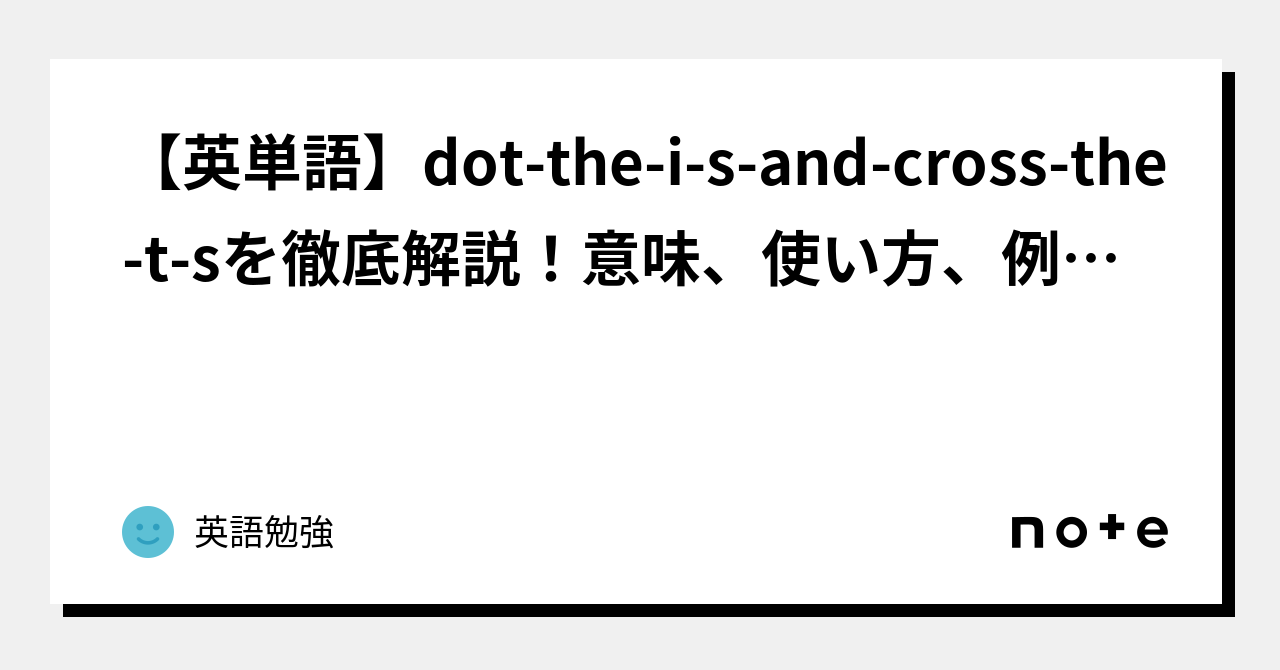 【英単語】dot The I S And Cross The T Sを徹底解説！意味、使い方、例文、覚え方｜英語勉強