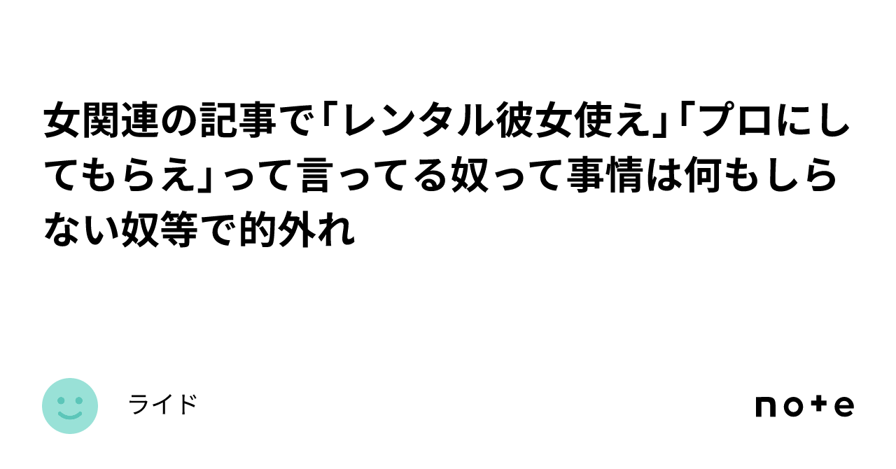 女関連の記事で「レンタル彼女使え」「プロにしてもらえ」って言ってる奴って事情は何もしらない奴等で的外れ｜ライド