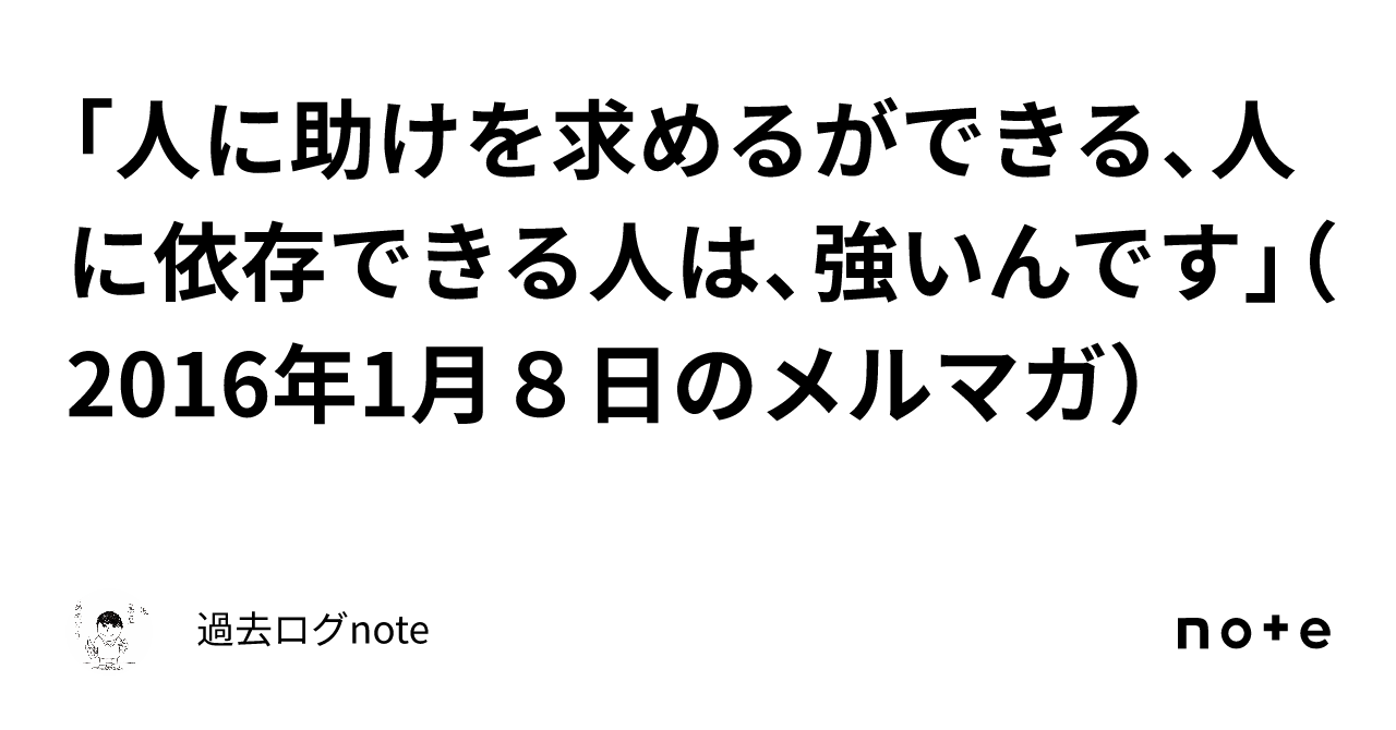 「人に助けを求めるができる、人に依存できる人は、強いんです」（2016年1月8日のメルマガ）｜過去ログnote