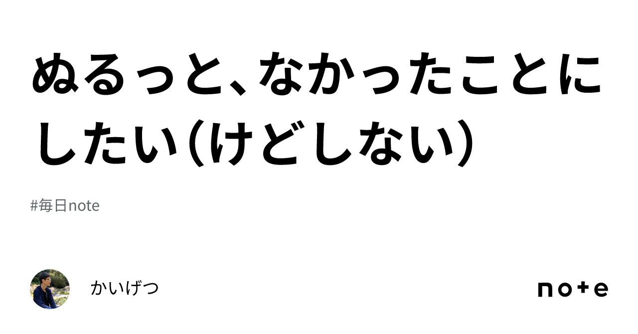 ぬるっと、なかったことにしたい（けどしない）｜かいげつ