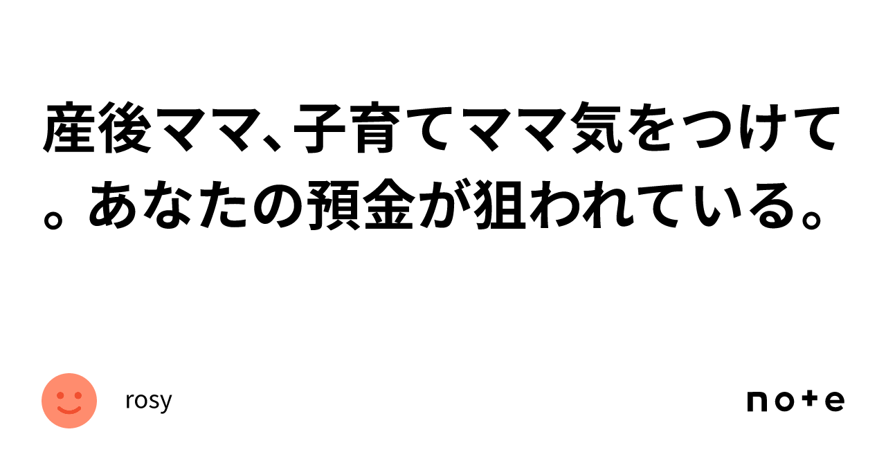 産後ママ、子育てママ気をつけて。あなたの預金が狙われている。｜rosy