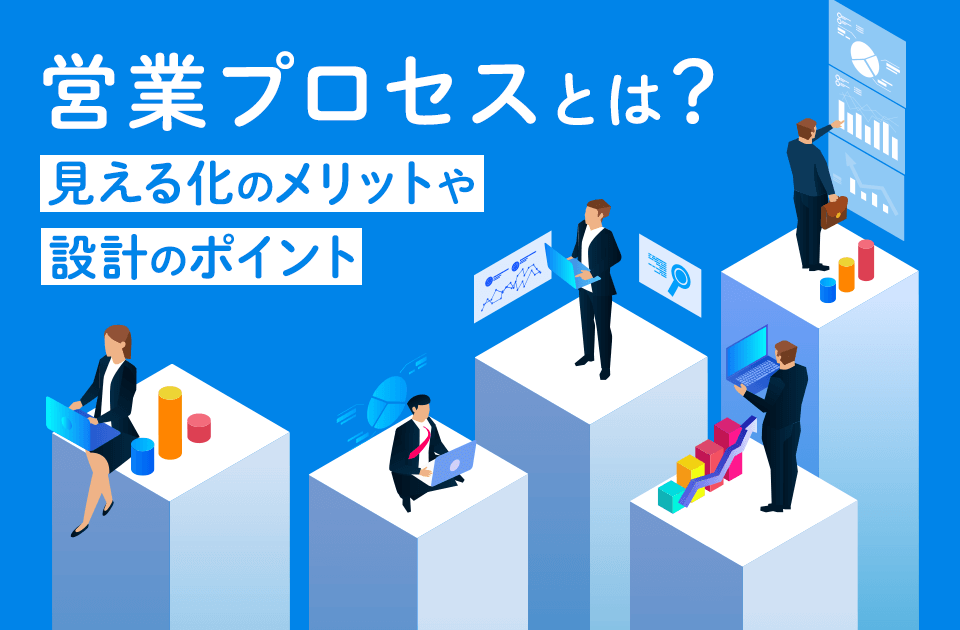 営業プロセスとは？見える化のメリットや設計のポイントをご紹介