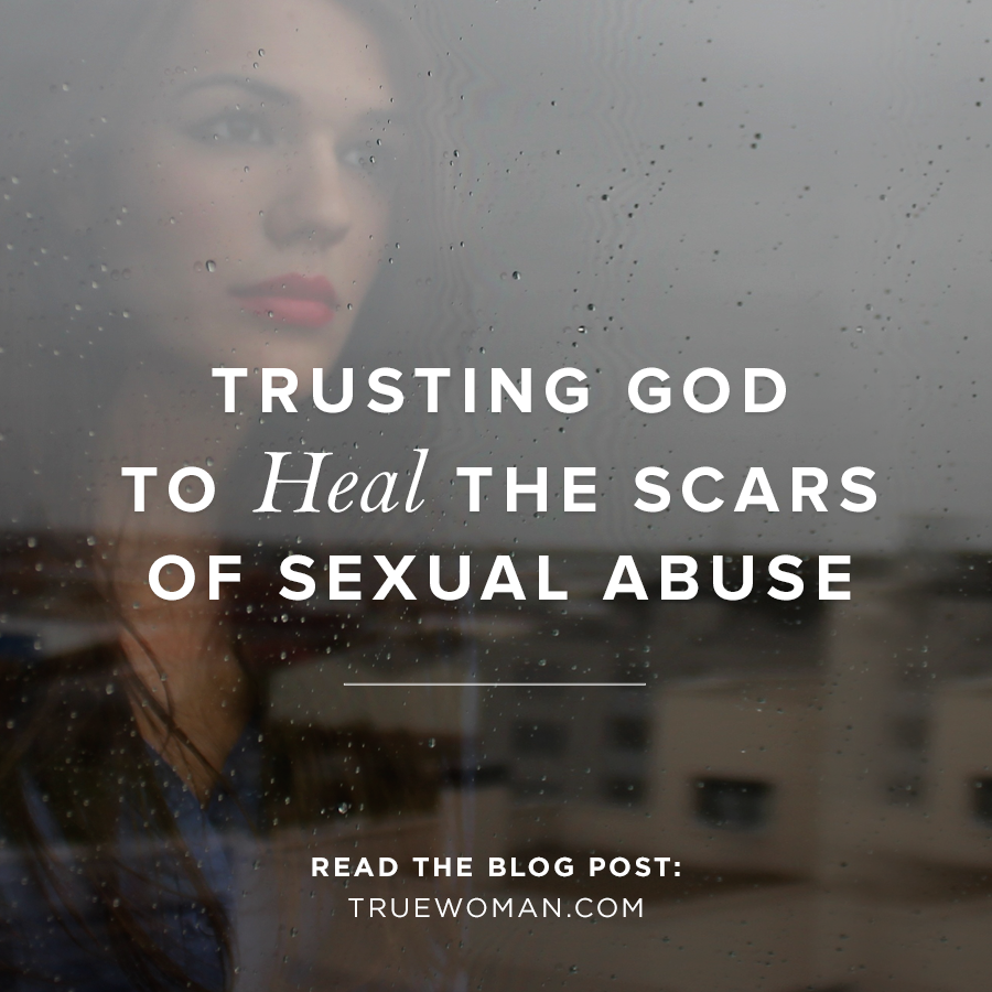 Trusting God To Heal The Scars Of Sexual Abuse True Woman Blog