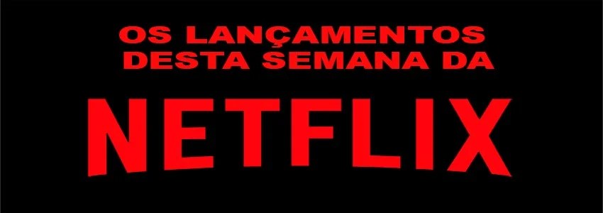 Veja Agora Os Lançamentos Desta Semana Na Netflix