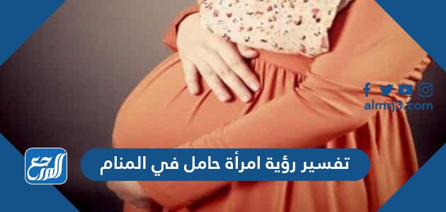 تفسير رؤية امرأة حامل في المنام لابن سيرين والنابلسي وابن شاهين موقع