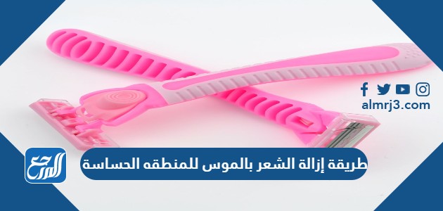 طريقة إزالة الشعر بالموس للمنطقة الحساسة وأفضل الماسكات بعد ازالة الشعر