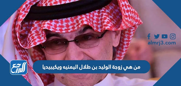 من هي زوجة الوليد بن طلال اليمنيه ويكيبيديا موقع المرجع