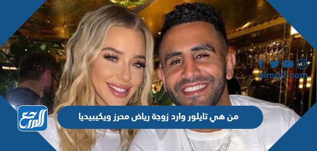 من هي تايلور وارد زوجة رياض محرز ويكيبيديا موقع المرجع