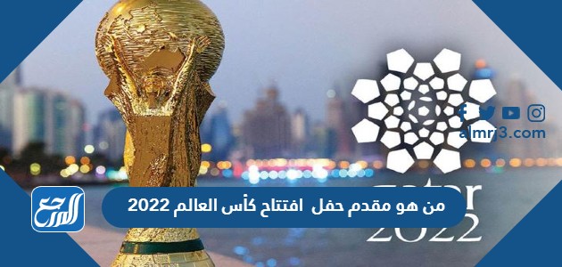 من هو مقدم حفل افتتاح كأس العالم 2022 موقع المرجع