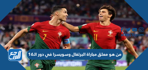 من هو معلق مباراة البرتغال وسويسرا في دور الـ16 كأس العالم موقع المرجع