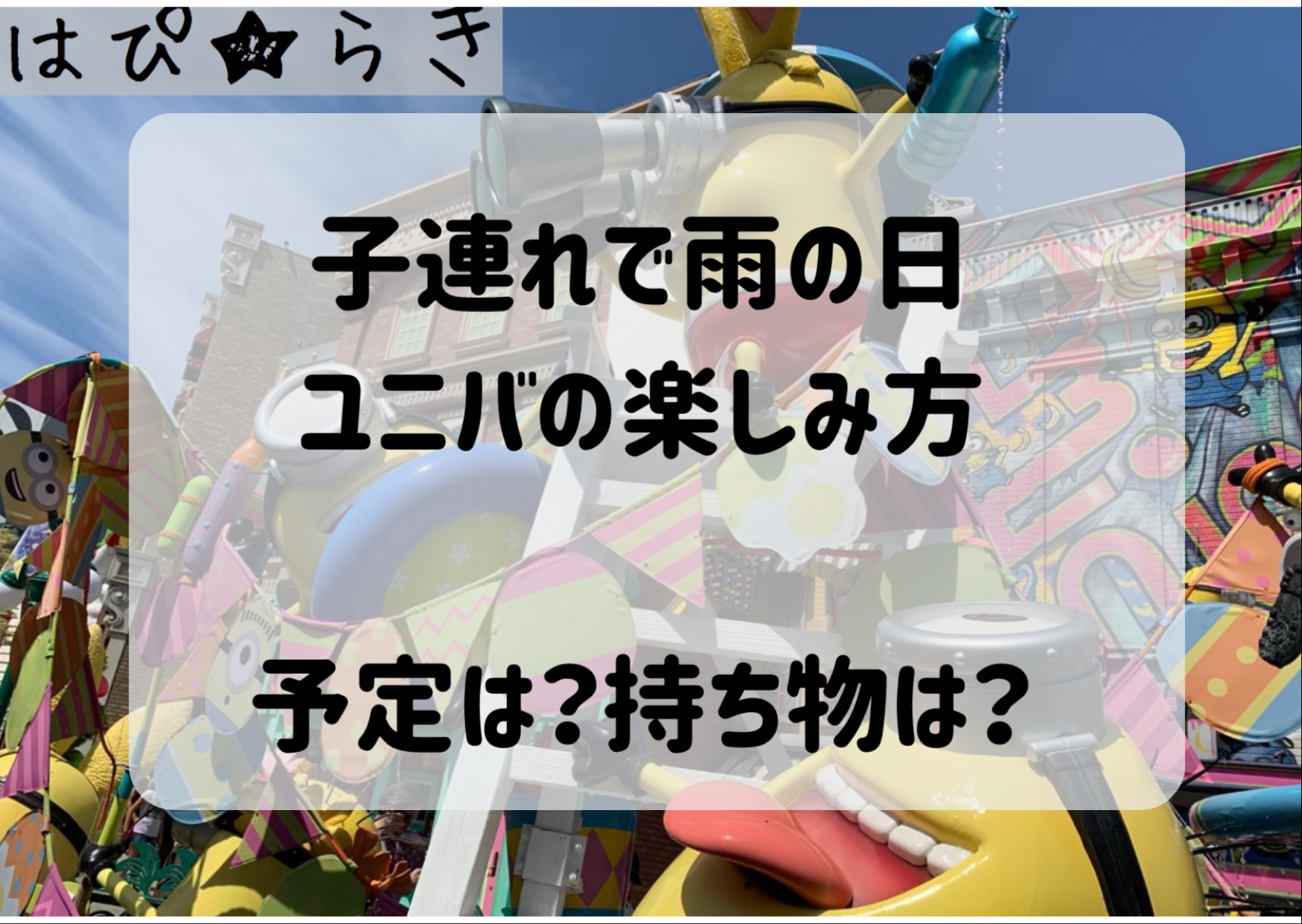 子連れで雨の日ユニバ（usj）の楽しみ方！予定は？持ち物は？｜はぴらき