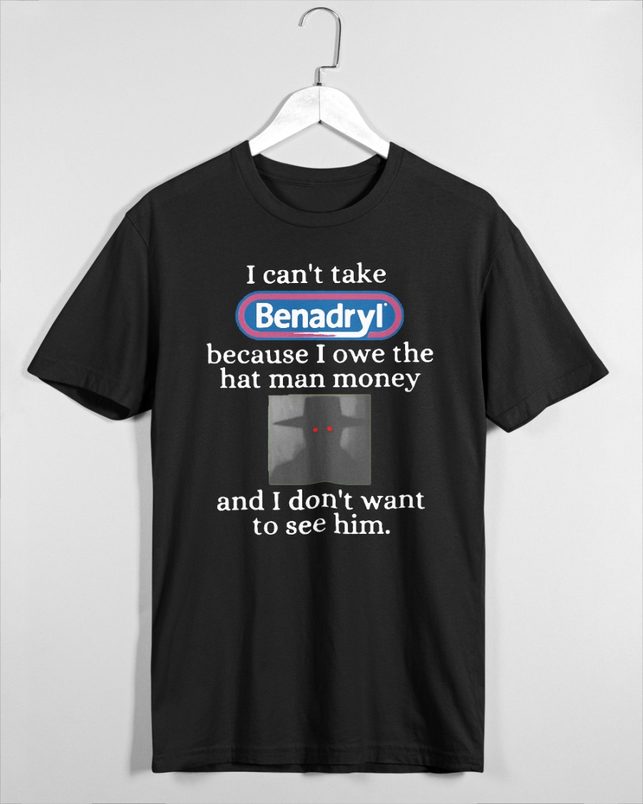 I Cant Take Benadryl Anymore Because I Owe The Hat Man Money T Shirt