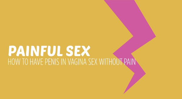 Painful Sex How To Have Penis In Vagina Sex Without Pain Bish