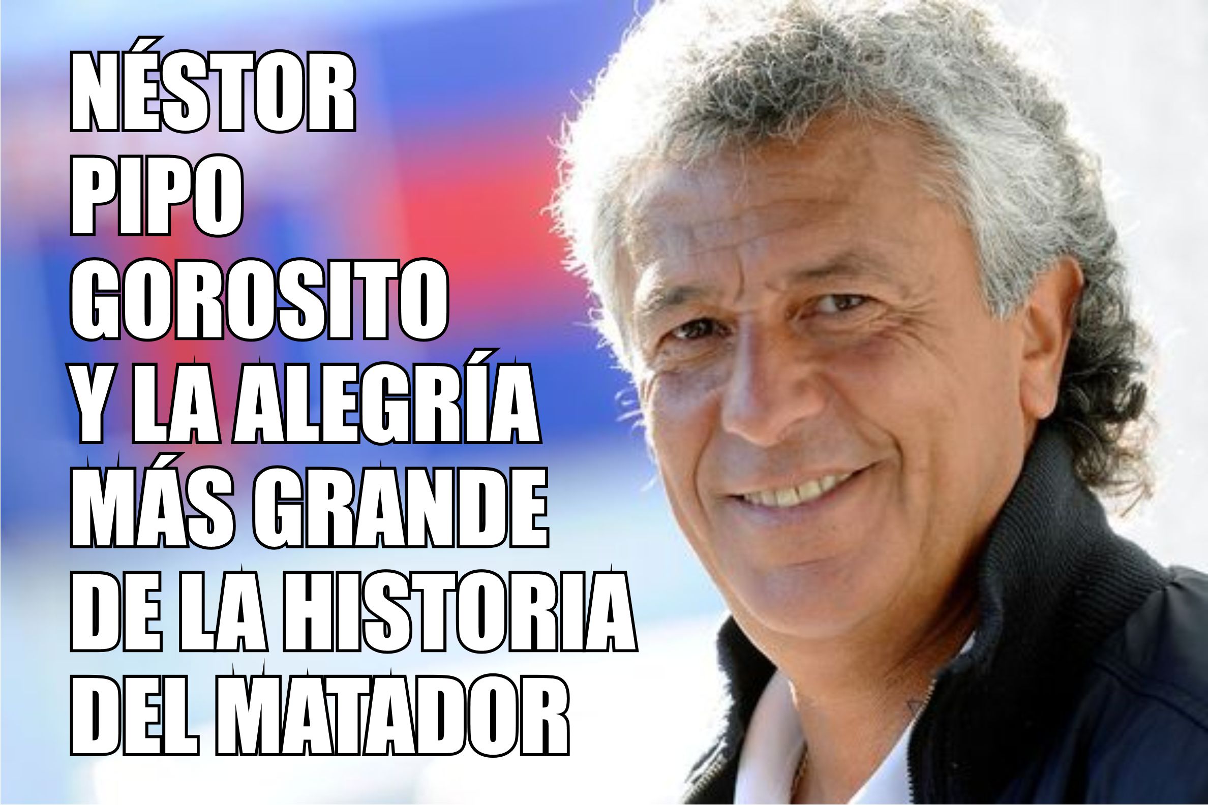 Néstor Pipo Gorosito Y La Alegría Más Grande De La Historia Del Matador