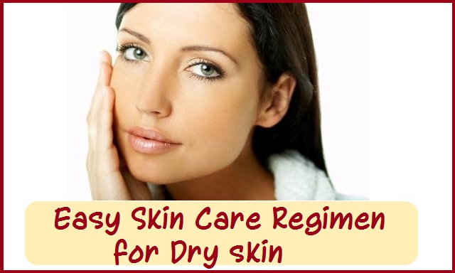 Easy Skin Care Regimen For Dry Skin Tips For Natural Beauty