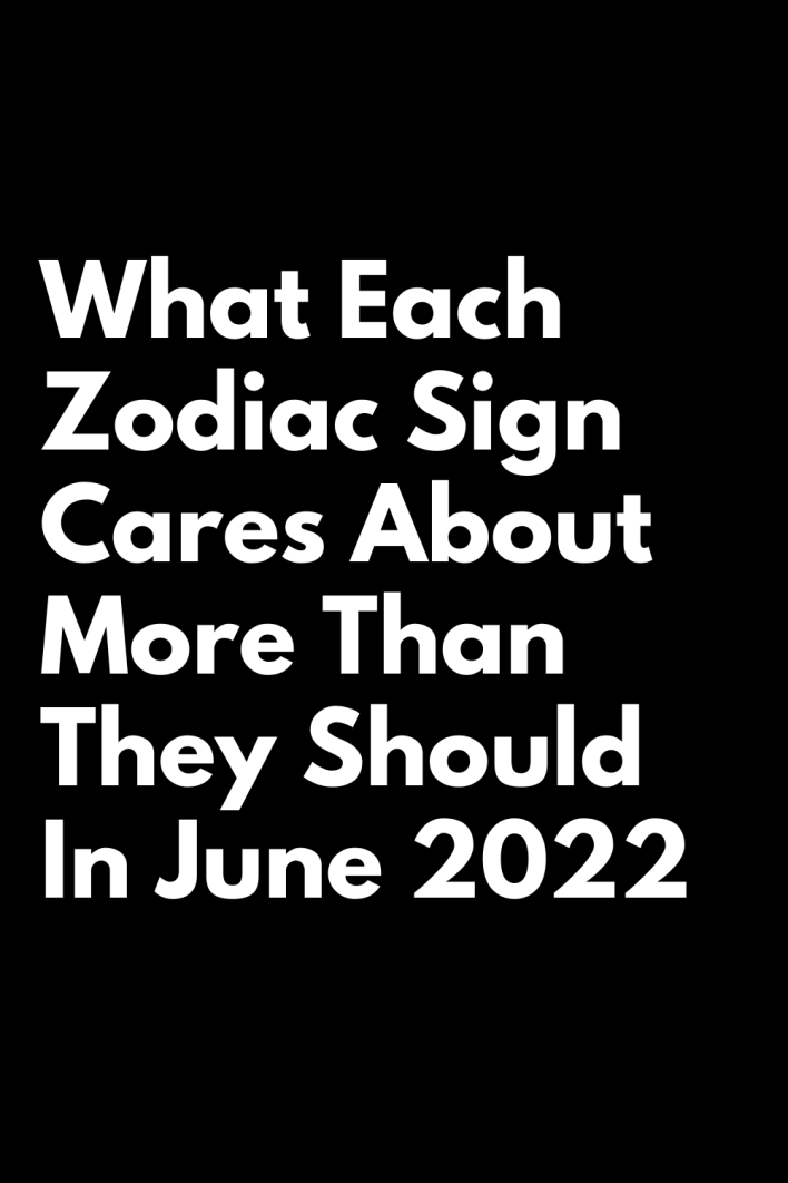 What Each Zodiac Sign Cares About More Than They Should In June 2022
