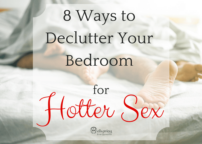 Hotter Sex 8 Ways To Declutter Your Bedroom Wellspring Energyworks