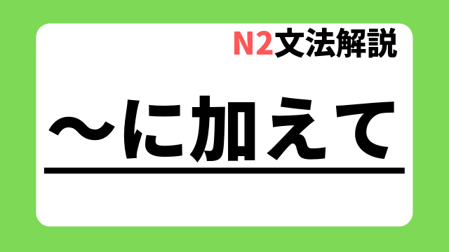 【n2文法解説】～に加えて｜用法・例文｜日本語教師たのすけのお助けブログ