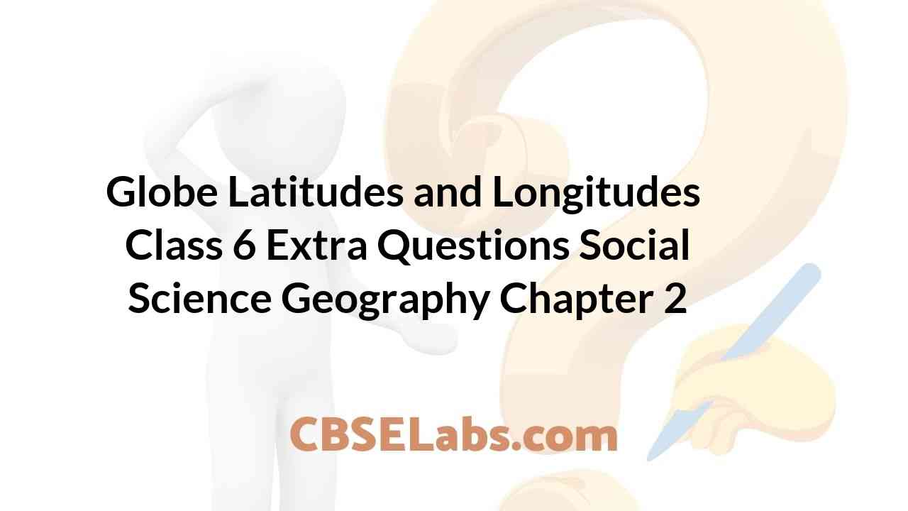 Globe Latitudes And Longitudes Class 6 Extra Questions Geography