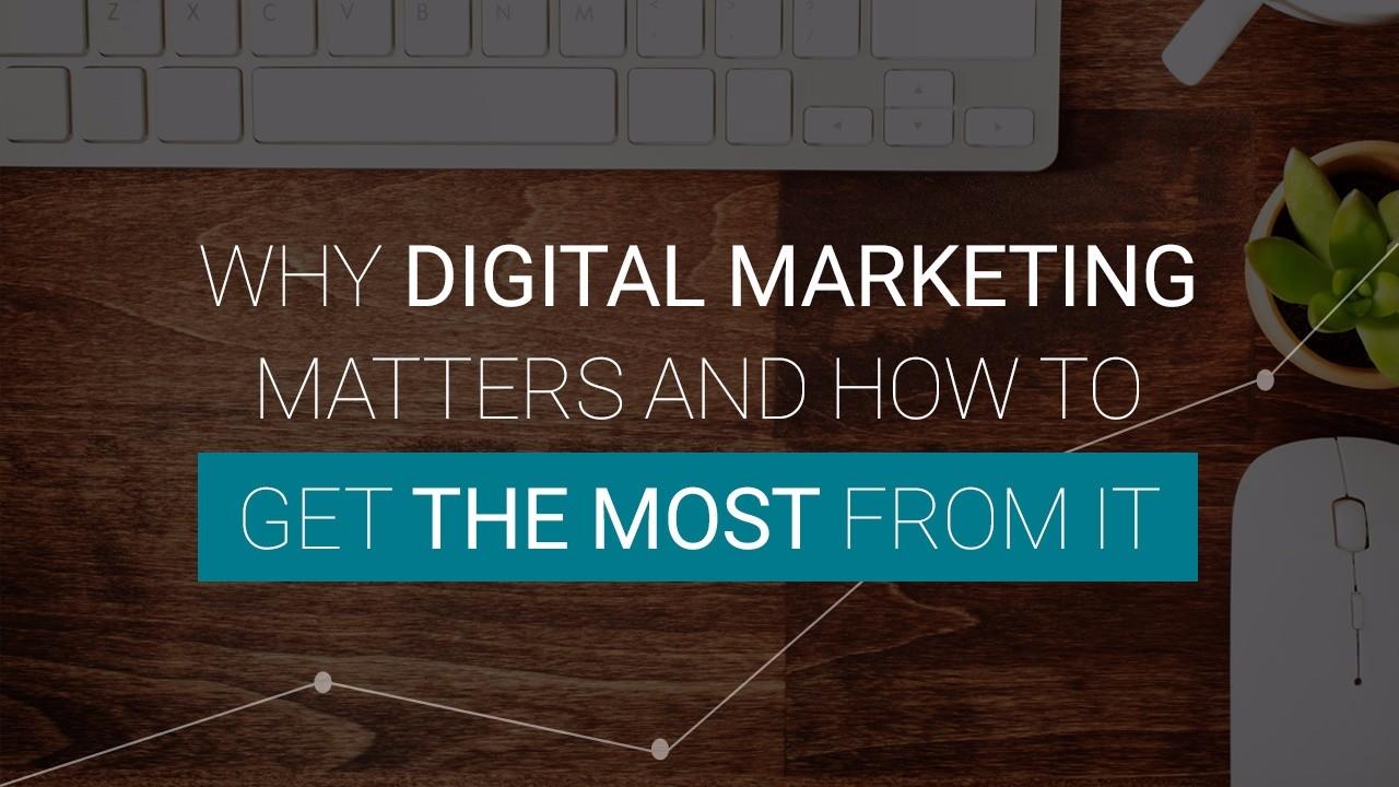 Why Digital Marketing Matters And How To Get The Most From It