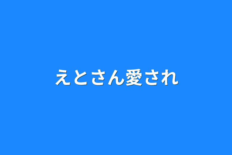 えとさん愛され 全4話 作者えと（からぴち推し）の連載小説 テラーノベル