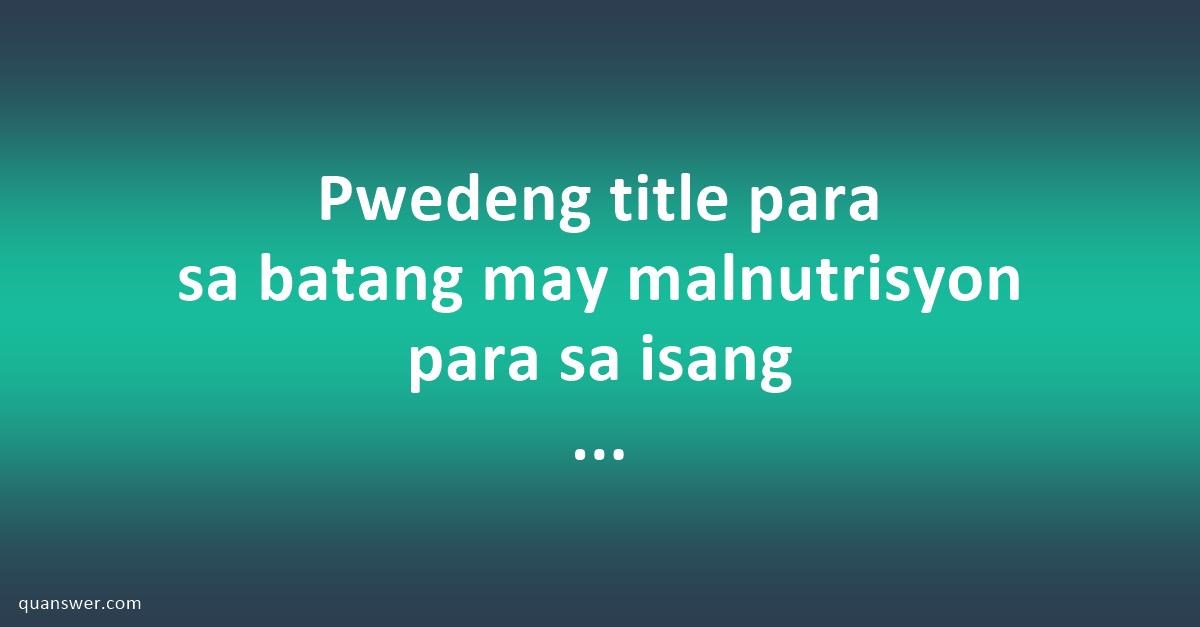 Pwedeng Title Para Sa Batang May Malnutrisyon Para Sa Isang Lathalain